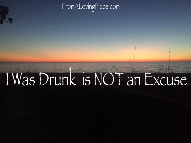 I was Drunk is NOT an Excuse – From A Loving Place